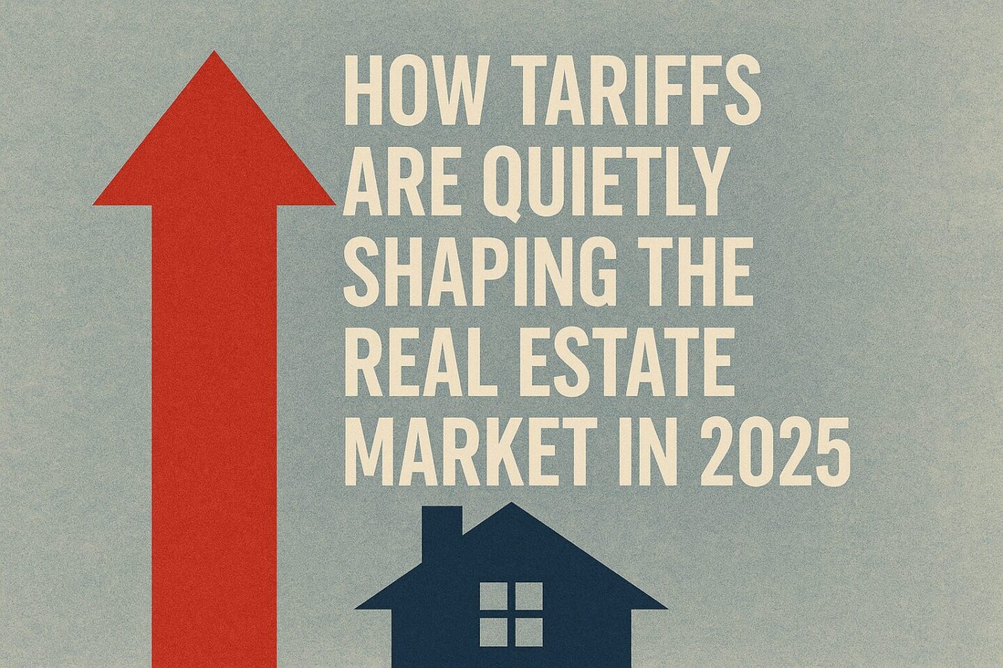 How Tariffs Are Quietly Shaping the Real Estate Market in 2025